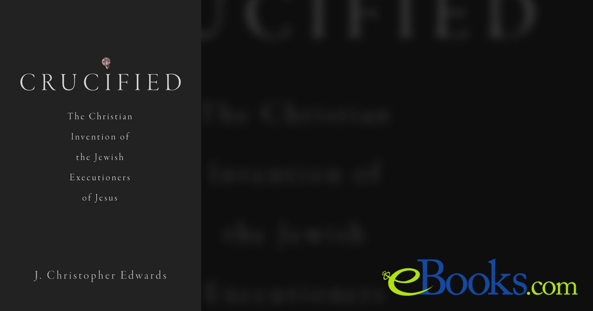 Crucified: The Christian Invention of the Jewish Executioners of Jesus
