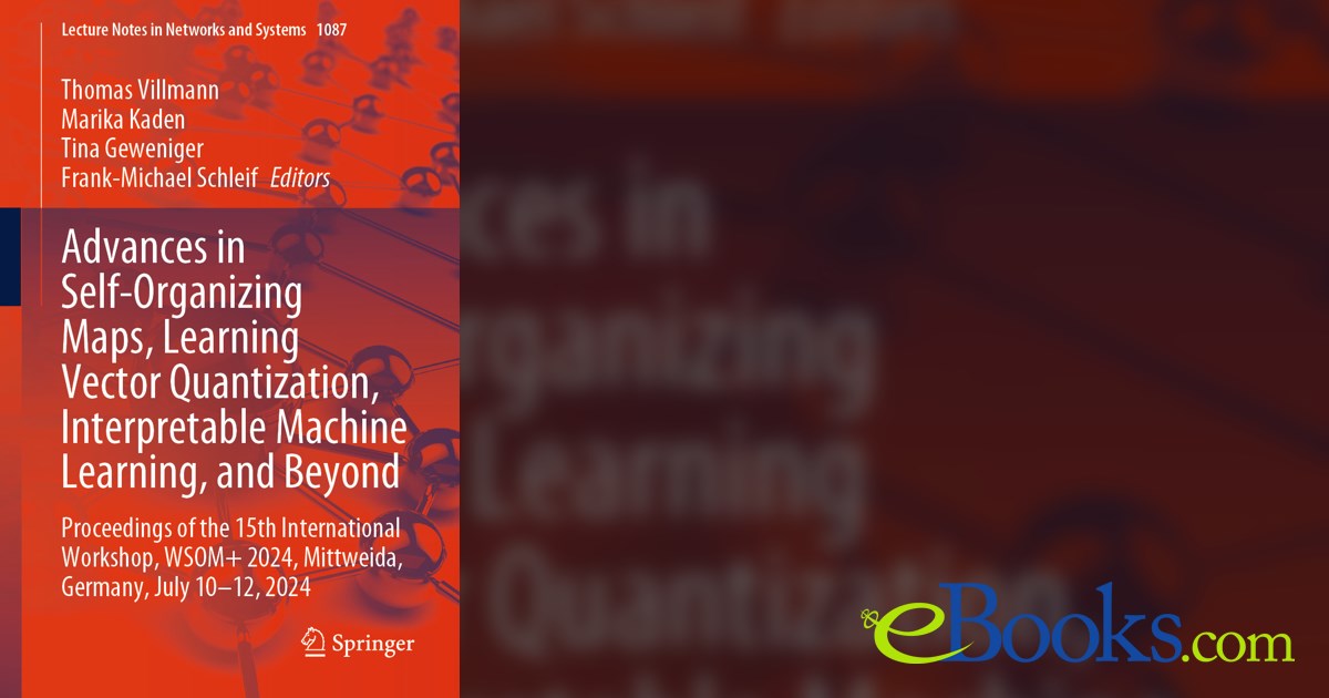 Advances in Self-Organizing Maps, Learning Vector Quantization, Interpretable Machine Learning ...