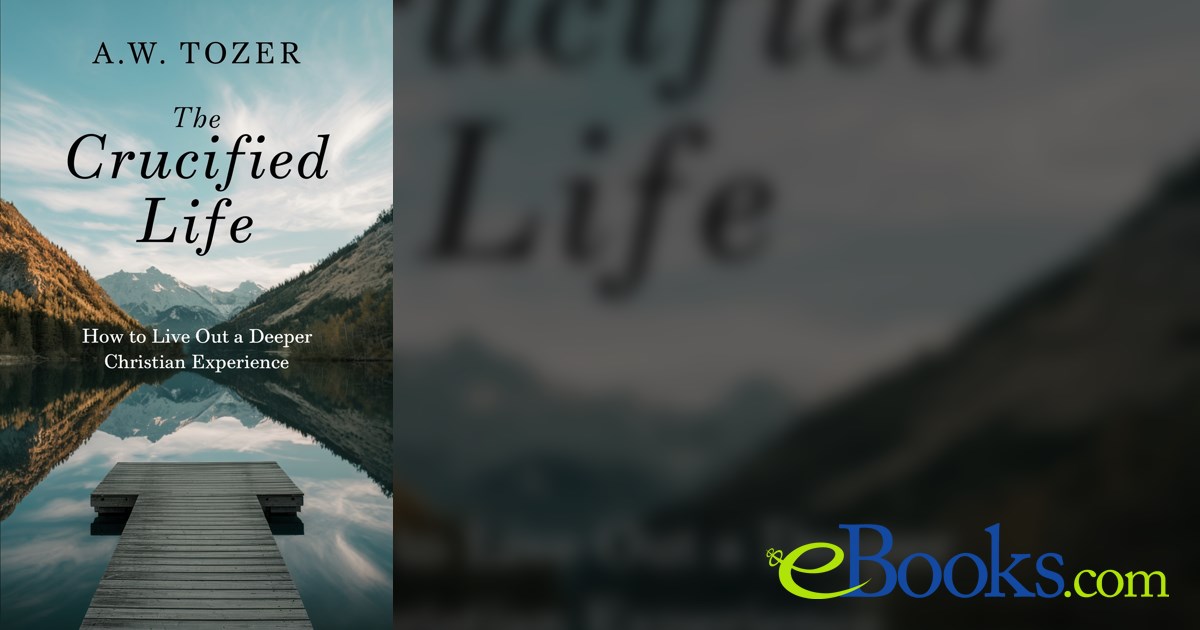 The Crucified Life: How to Live Out a Deeper Christian Experience