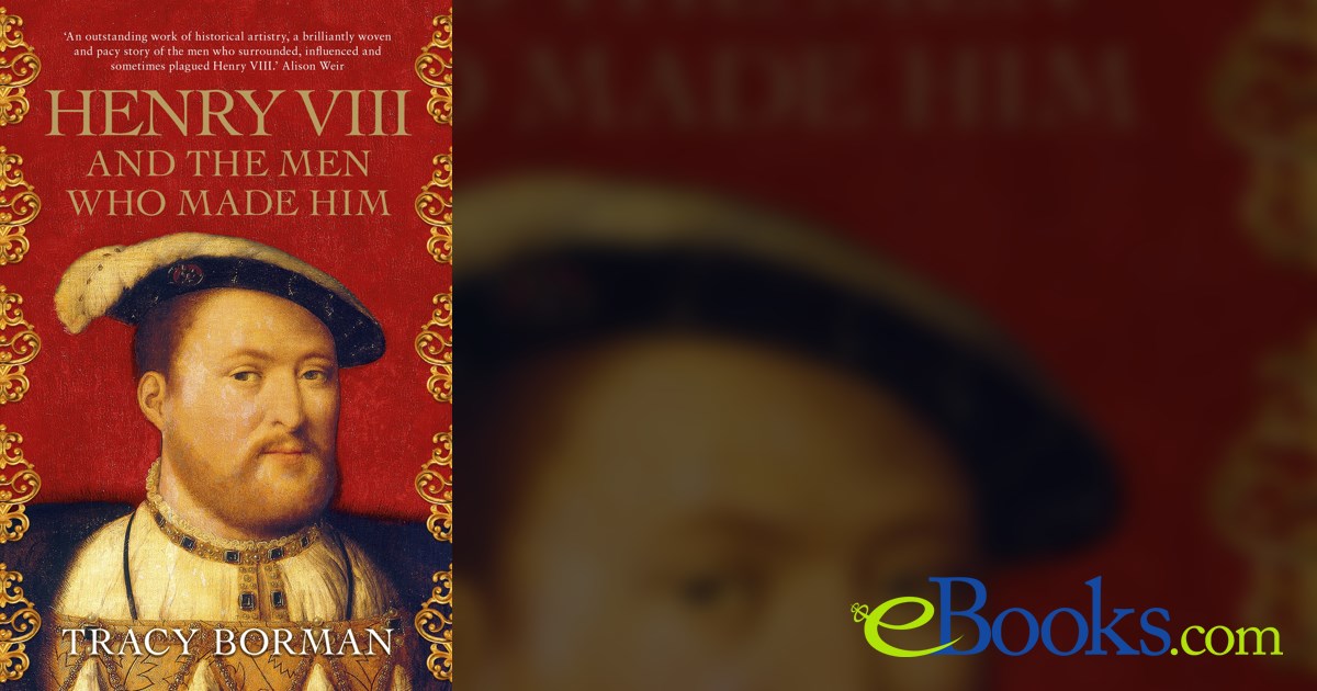 Henry VIII and the Men Who Made Him by Tracy Borman (ebook)