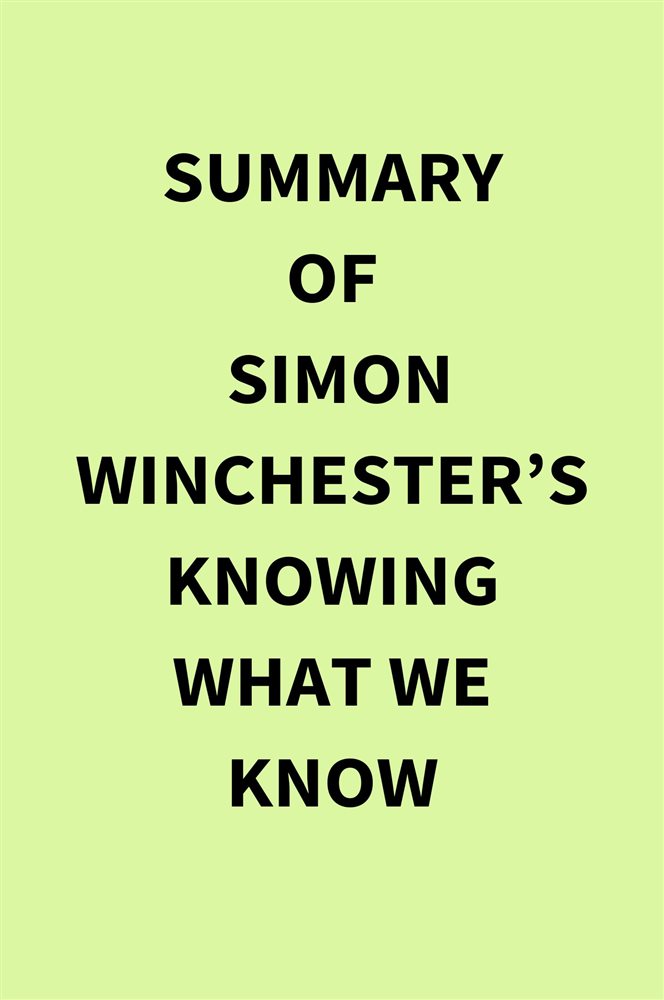 Summary of Simon Winchester’s Knowing What We Know