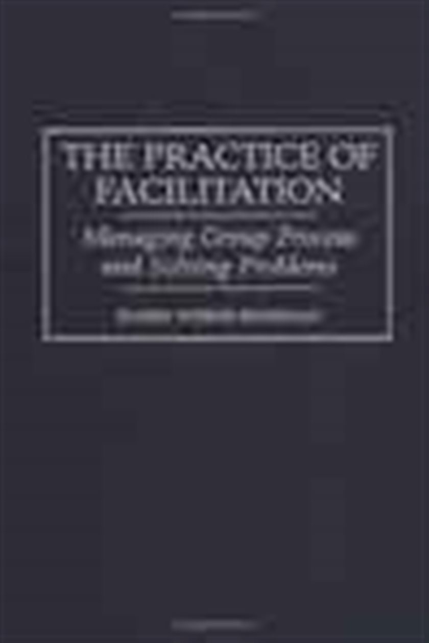 The Practice of Facilitation: Managing Group Process and Solving Problems